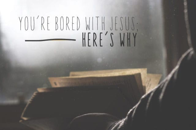 You’re Bored With Jesus; Here’s Why