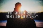 What Should Christian Women Look for in a Man?